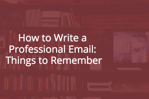 How to Write a Professional Email: Things to Remember